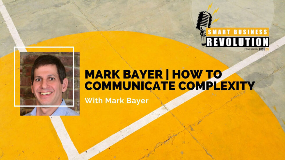 Mark Bayer | How to Communicate Complexity - Smart Business Revolution